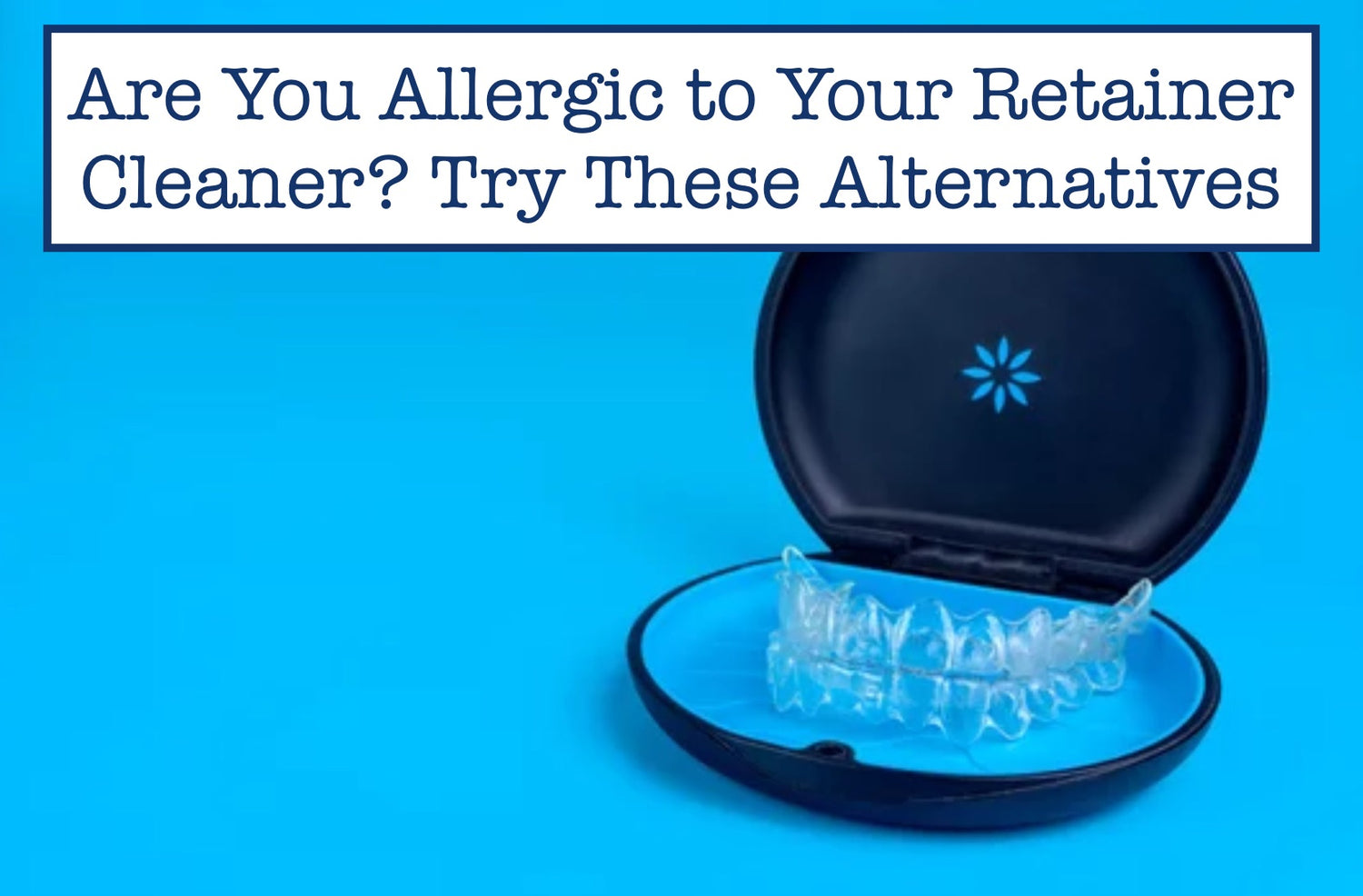 Are You Allergic to Your Retainer Cleaner? Try These Alternatives – B ...
