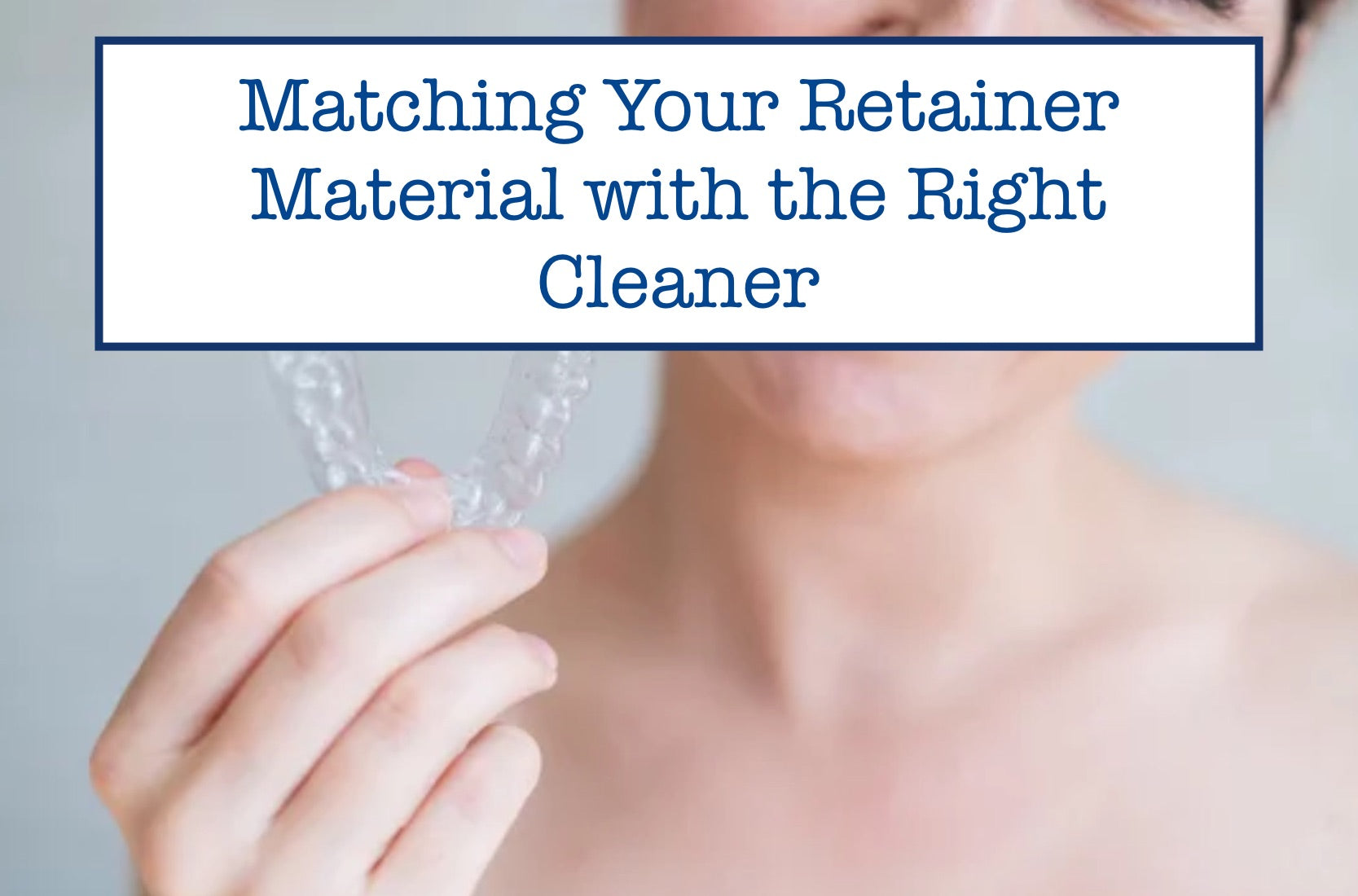 Matching Your Retainer Material with the Right Cleaner – B.WEISS Health
