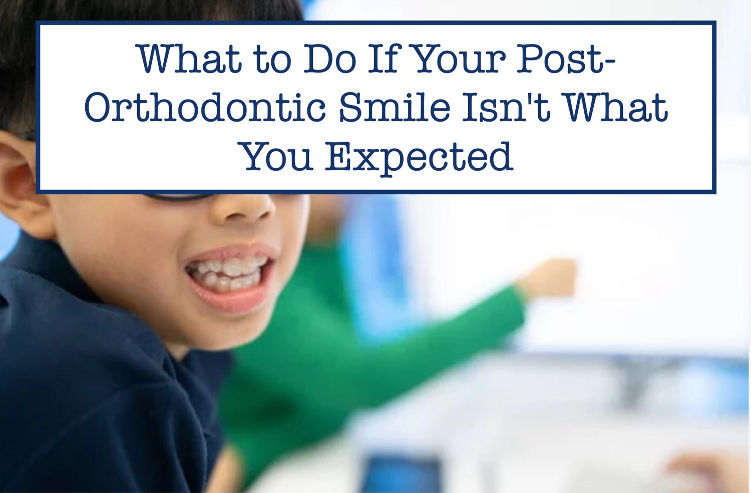 What to Do If Your Post-Orthodontic Smile Isn't What You Expected – B ...