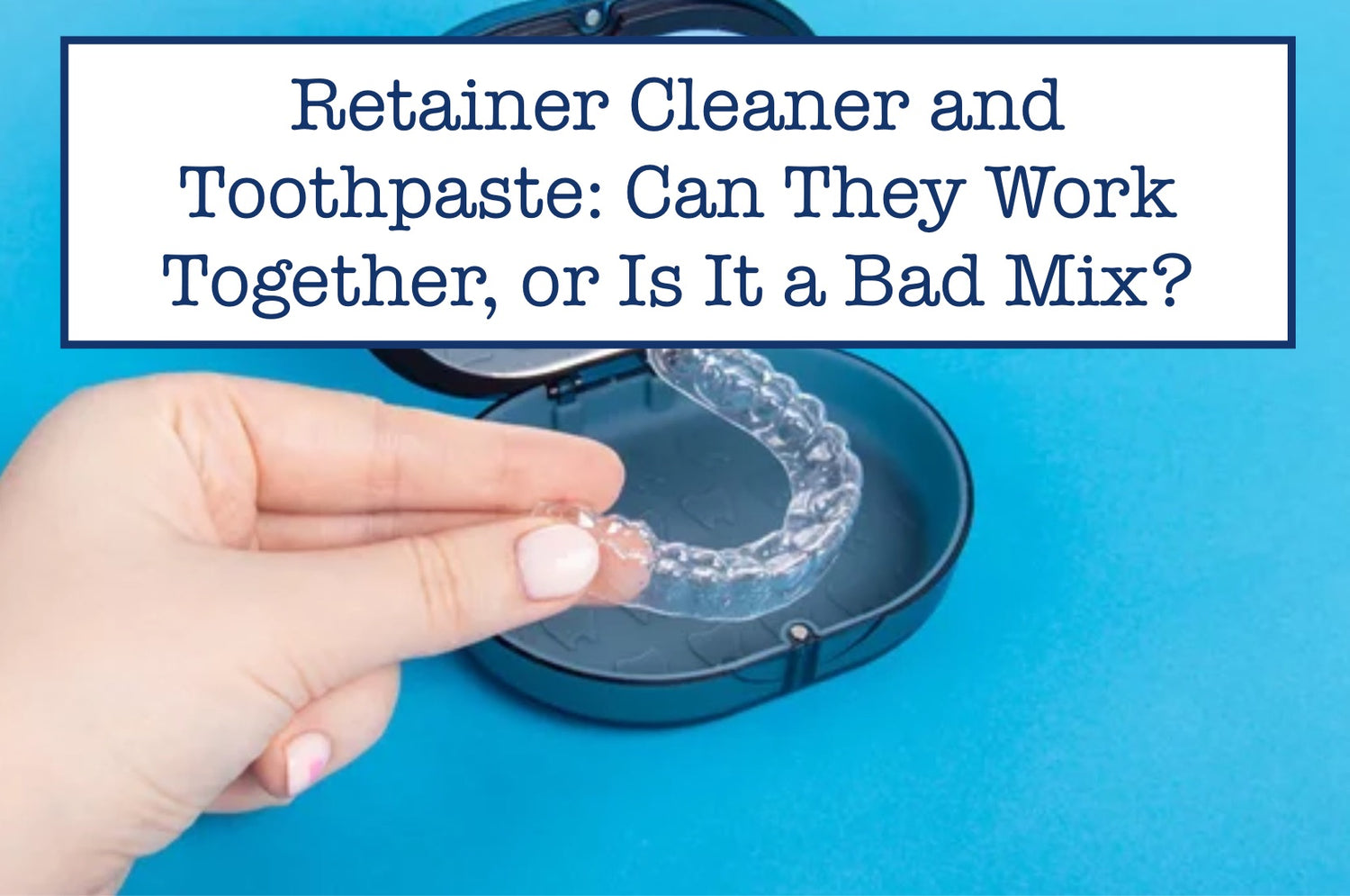 Retainer Cleaner and Toothpaste: Can They Work Together, or Is It a Ba ...