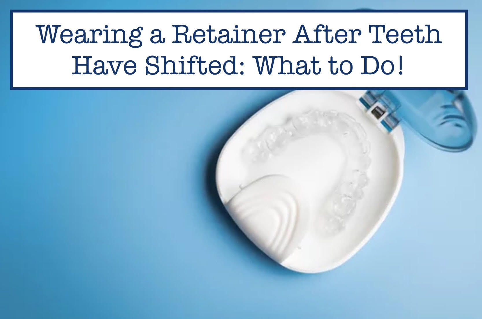 Wearing a Retainer After Teeth Have Shifted: What to Do!