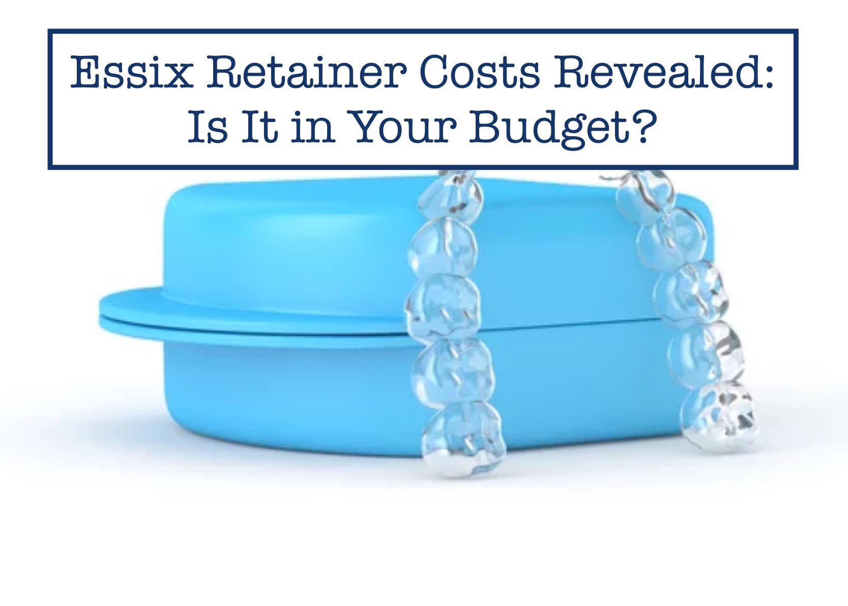 Essix Retainer Costs Revealed: Is It in Your Budget? – B.WEISS Health