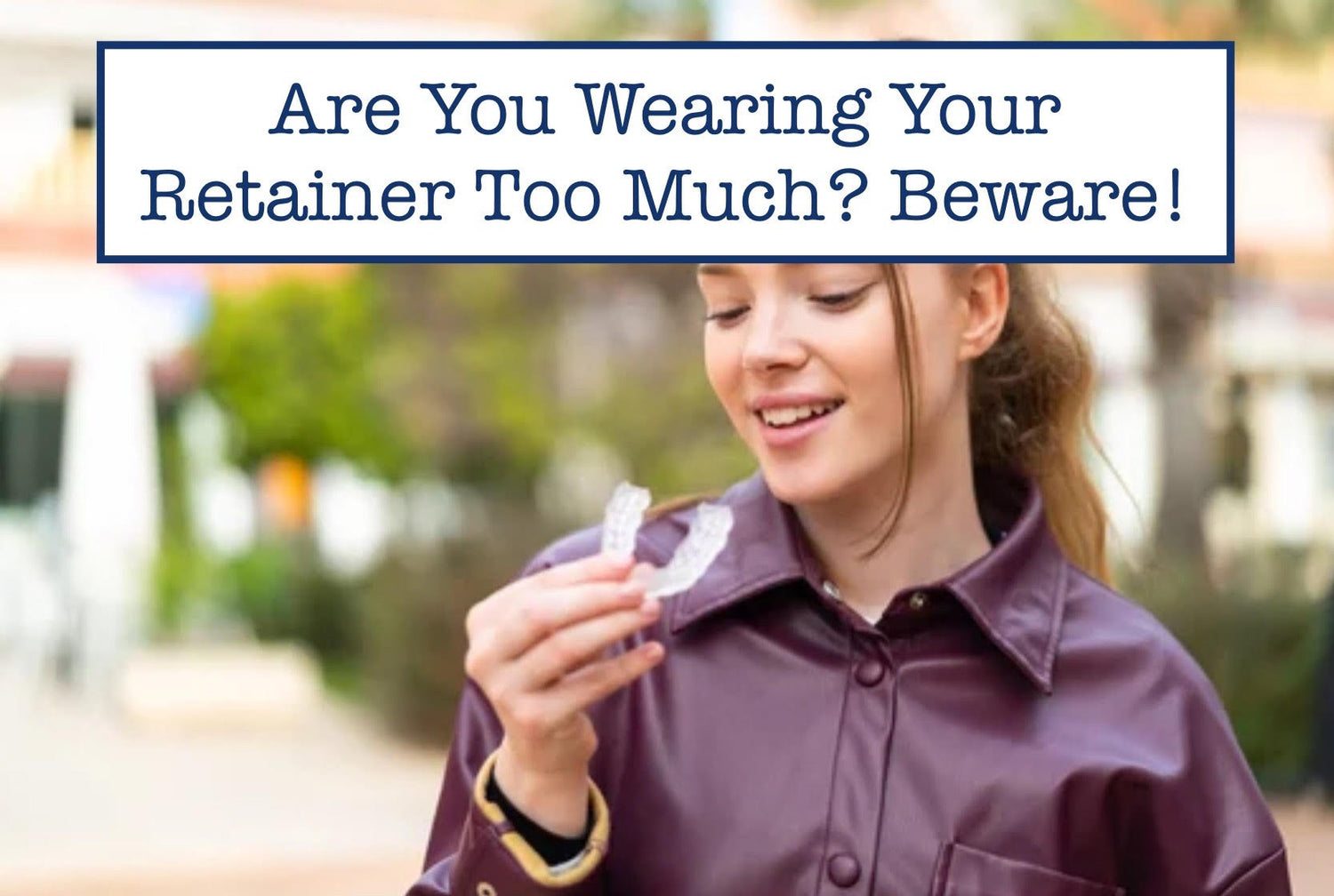 Are You Wearing Your Retainer Too Much? Beware! – B.WEISS Health