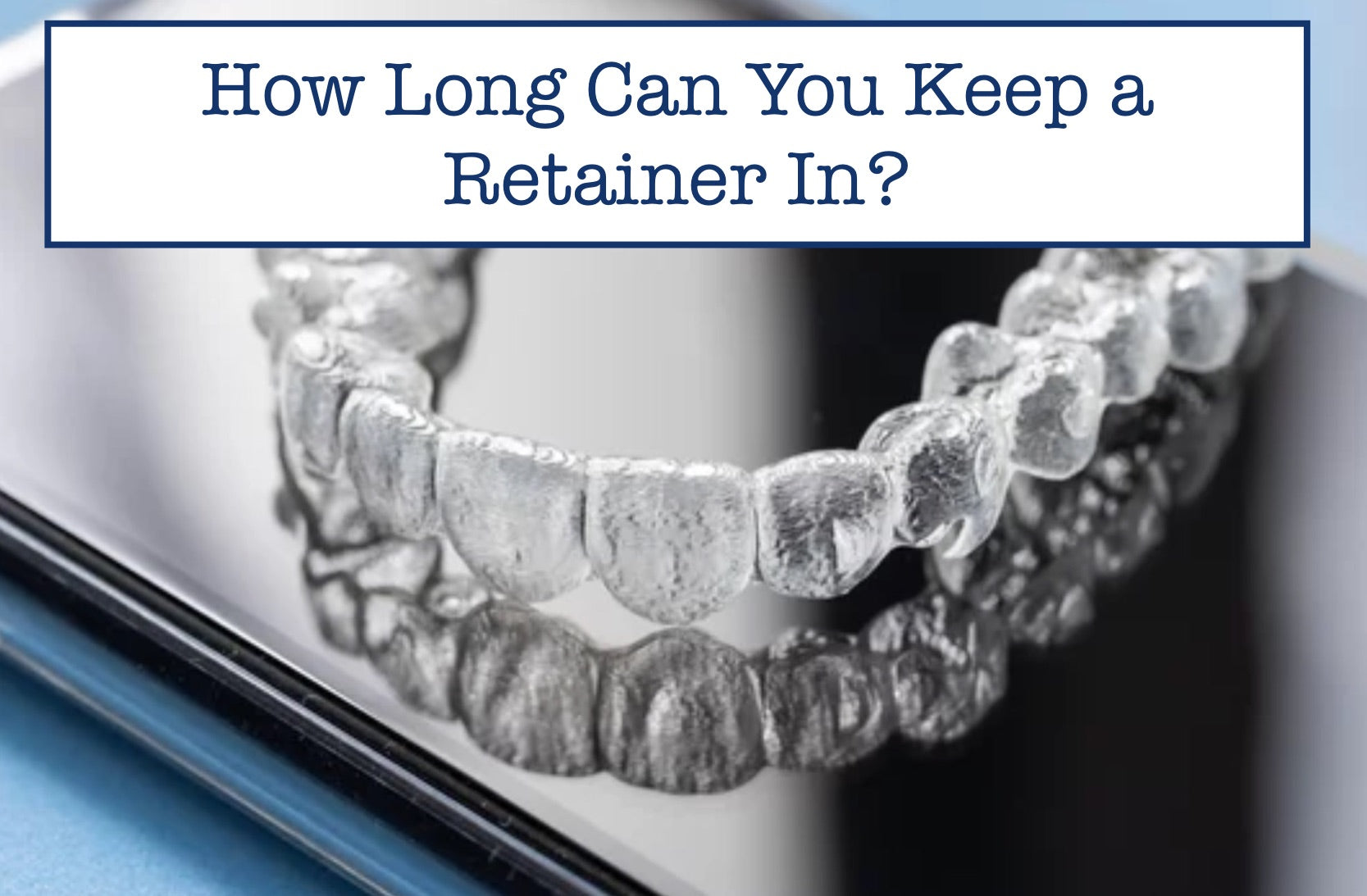 How Long Can You Keep a Retainer In? – B.WEISS Health