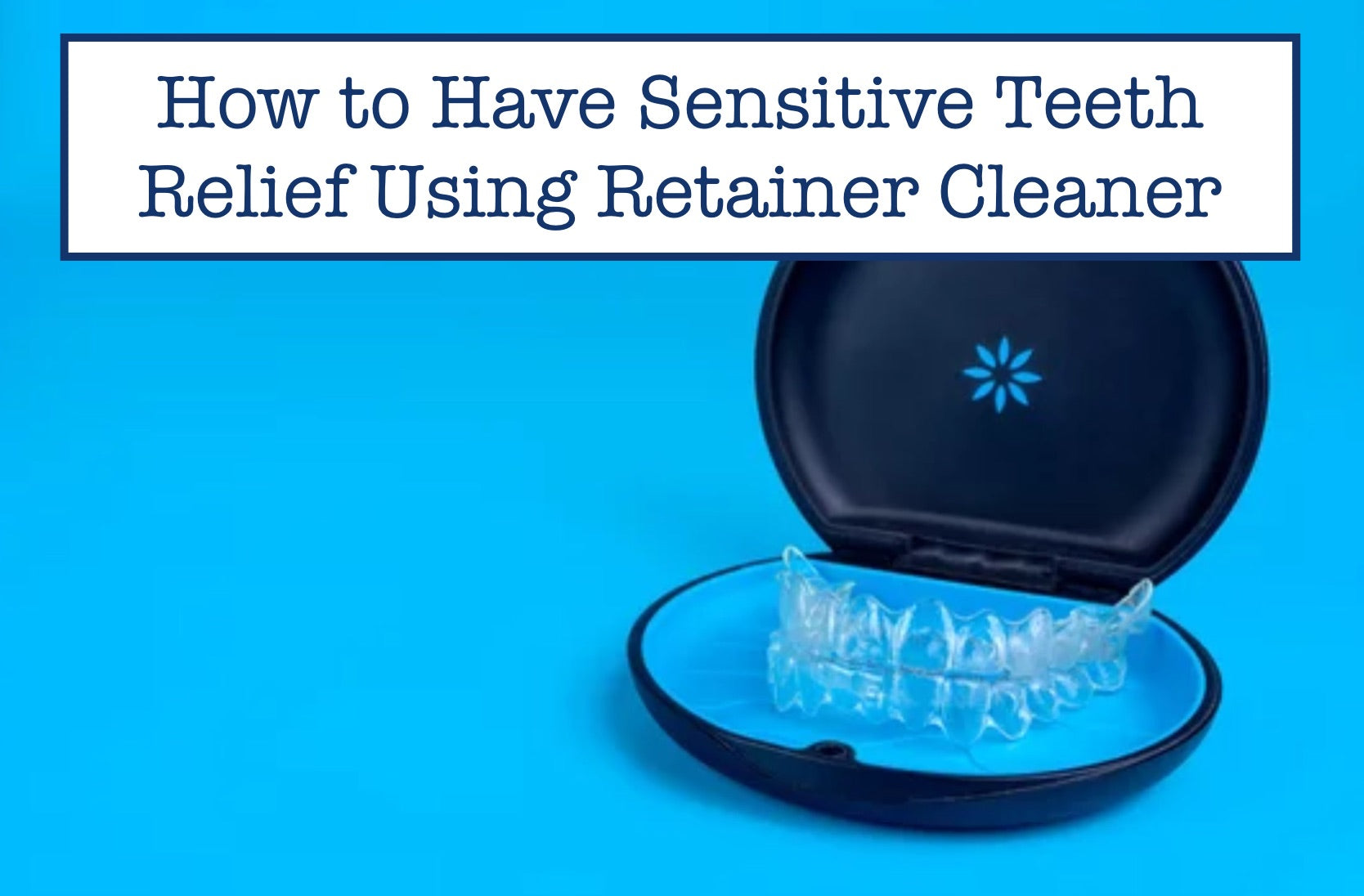 How to Have Sensitive Teeth Relief Using Retainer Cleaner – B.WEISS Health