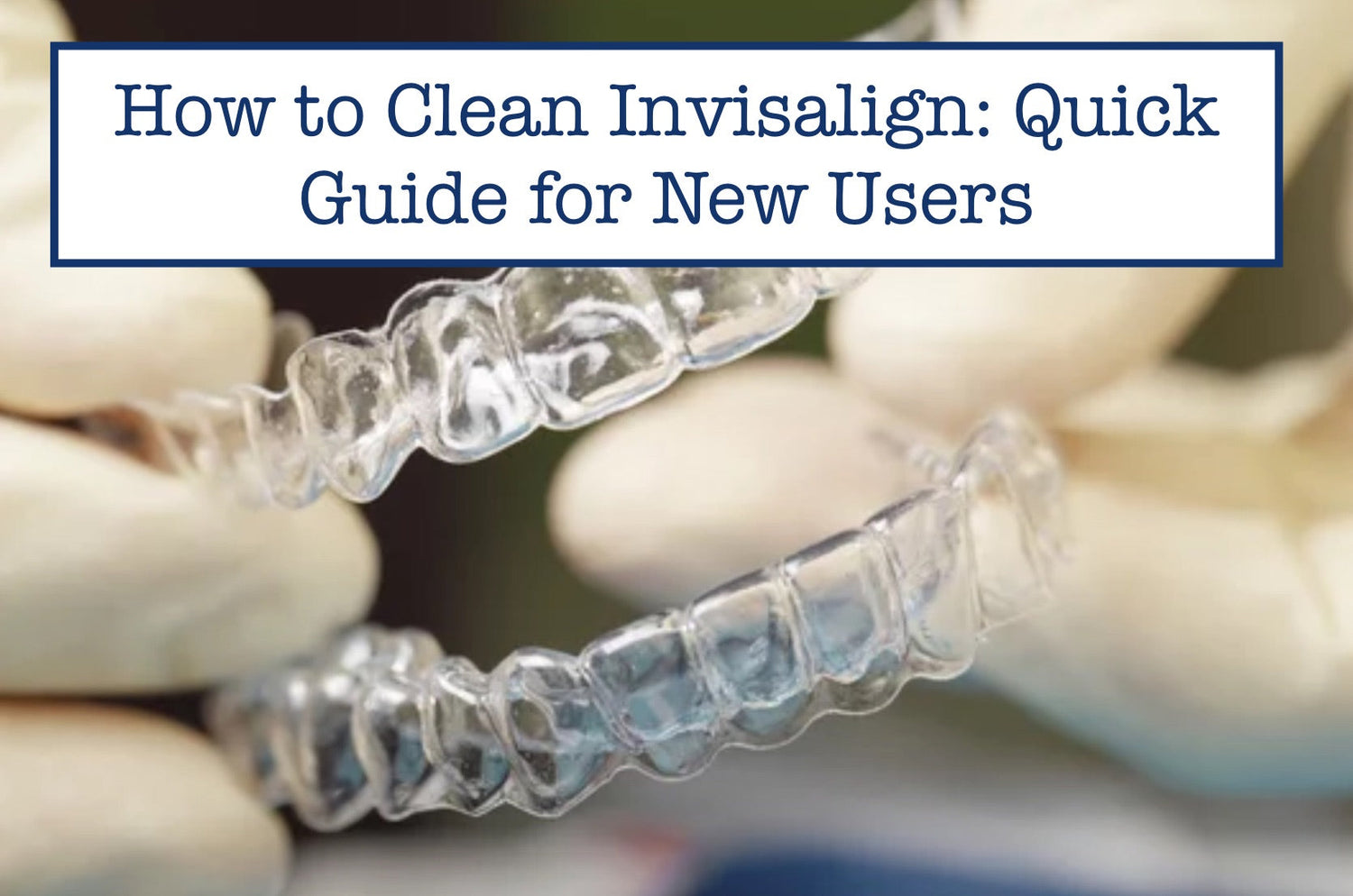 How to Clean Invisalign: Quick Guide for New Users – B.WEISS Health