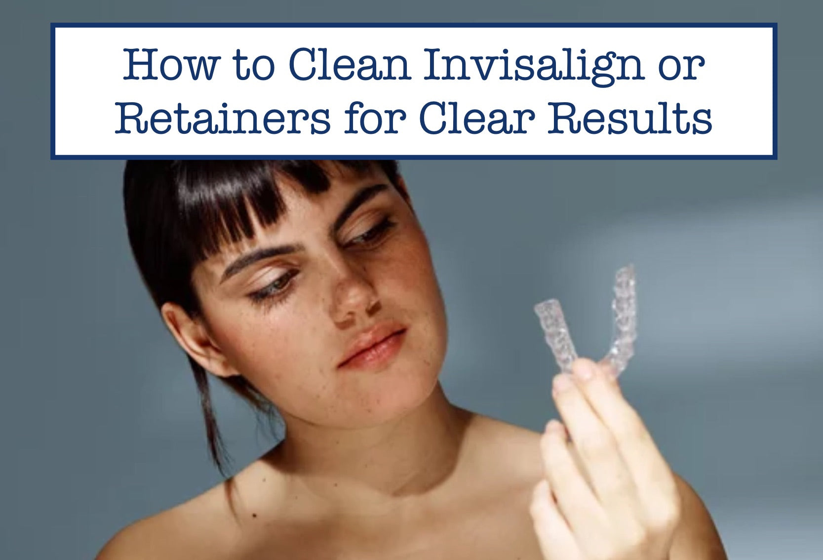 How to Clean Invisalign or Retainers for Clear Results – B.WEISS Health