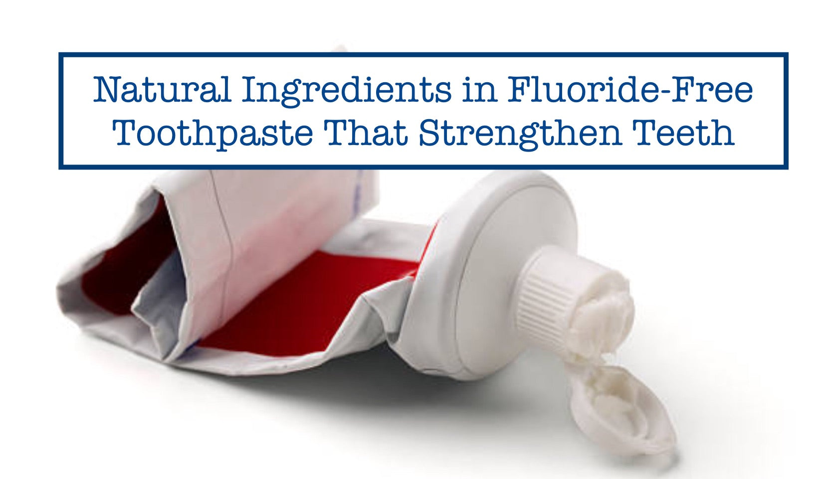Natural Ingredients in Fluoride-Free Toothpaste That Strengthen Teeth ...