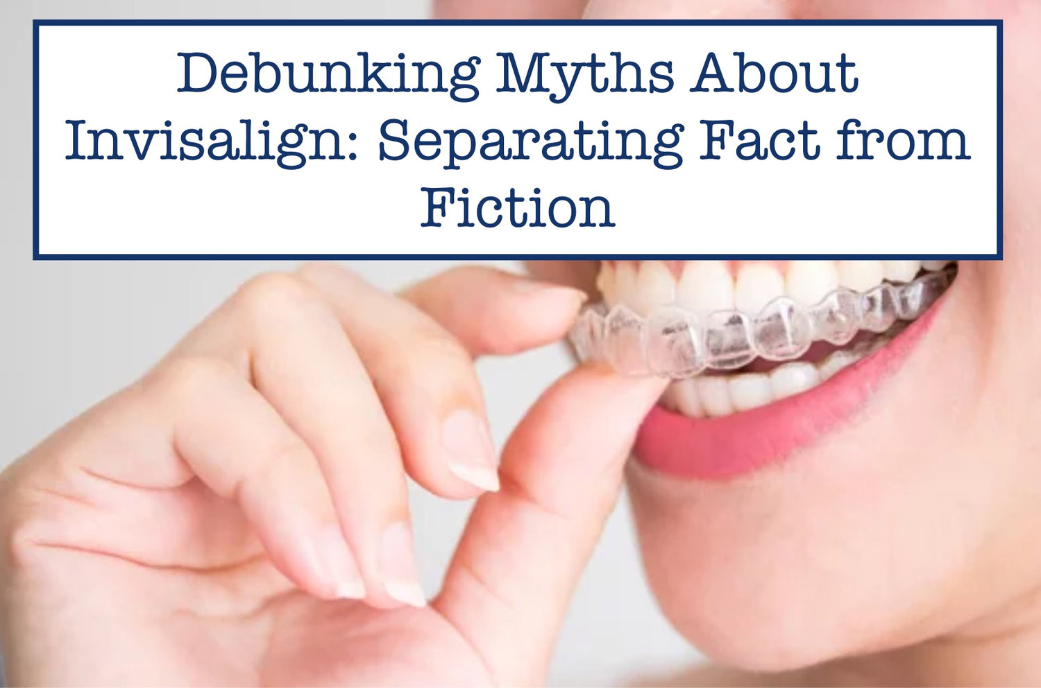 Debunking Myths About Invisalign: Separating Fact from Fiction – B.WEISS Health