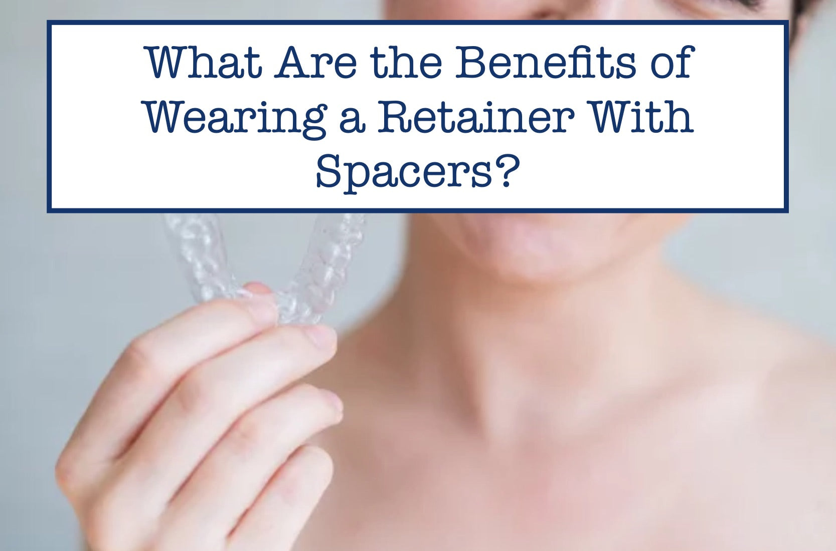 What Are the Benefits of Wearing a Retainer With Spacers? – B.WEISS Health