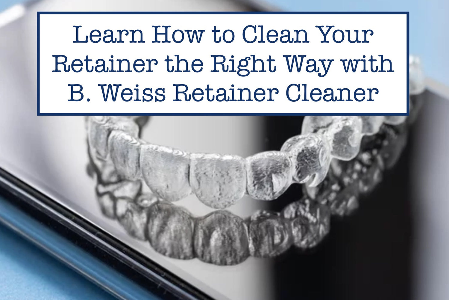 Learn How to Clean Your Retainer the Right Way with B. Weiss Retainer ...
