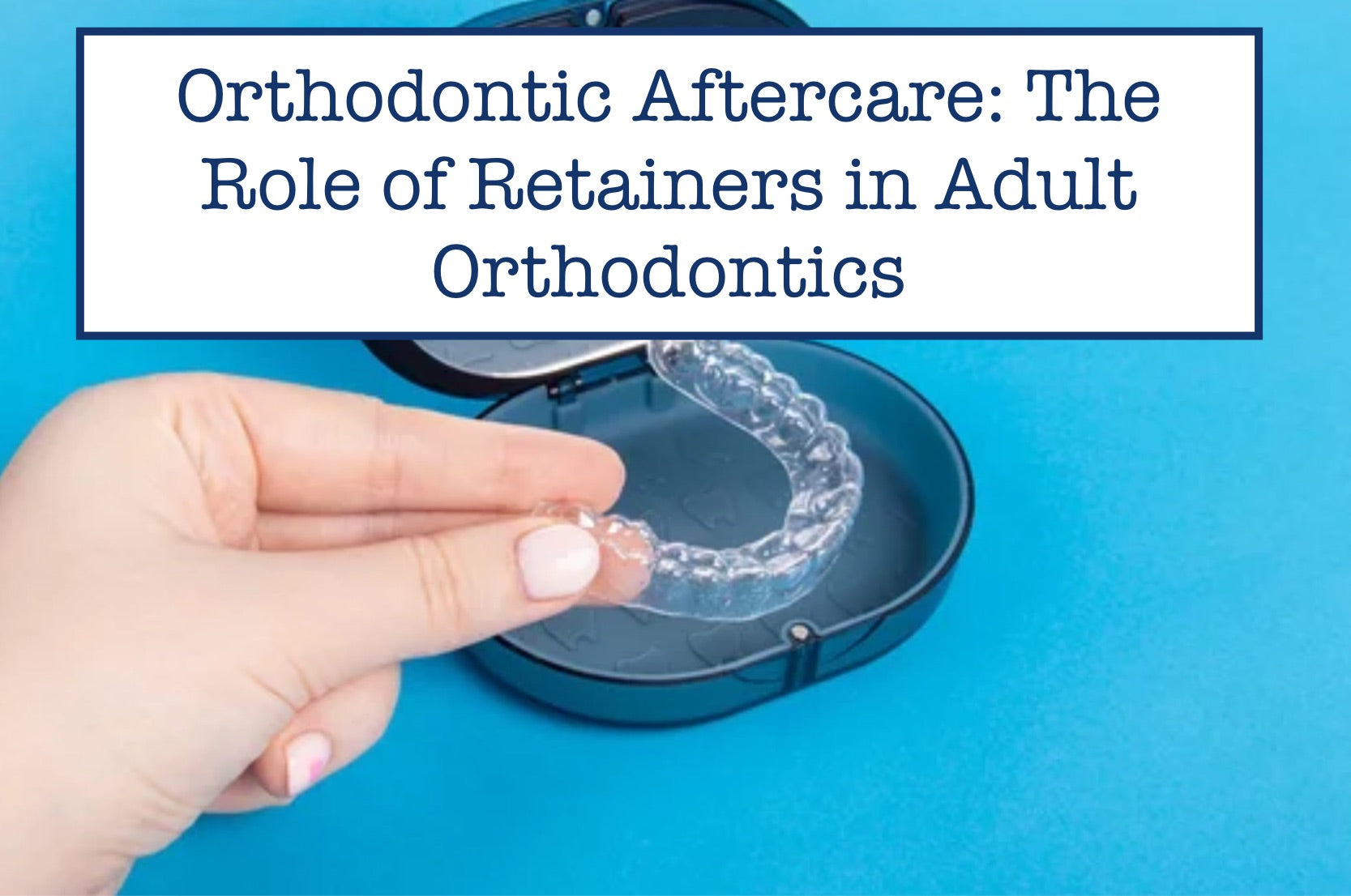 Orthodontic Aftercare: The Role of Retainers in Adult Orthodontics – B ...