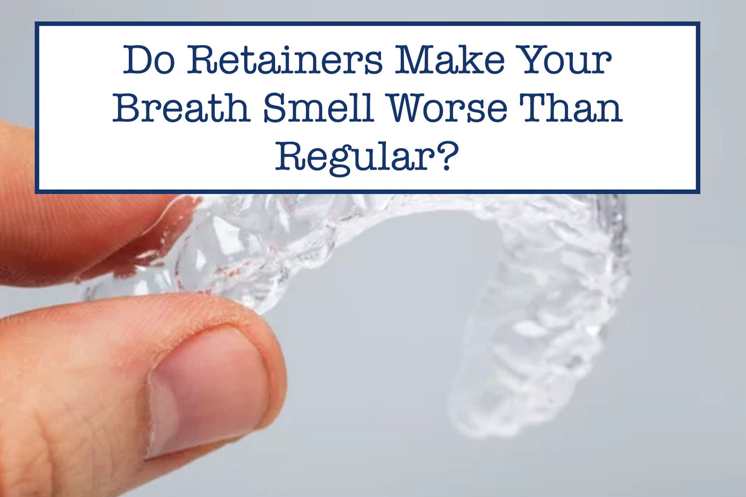 Do Retainers Make Your Breath Smell Worse Than Regular? – B.WEISS Health