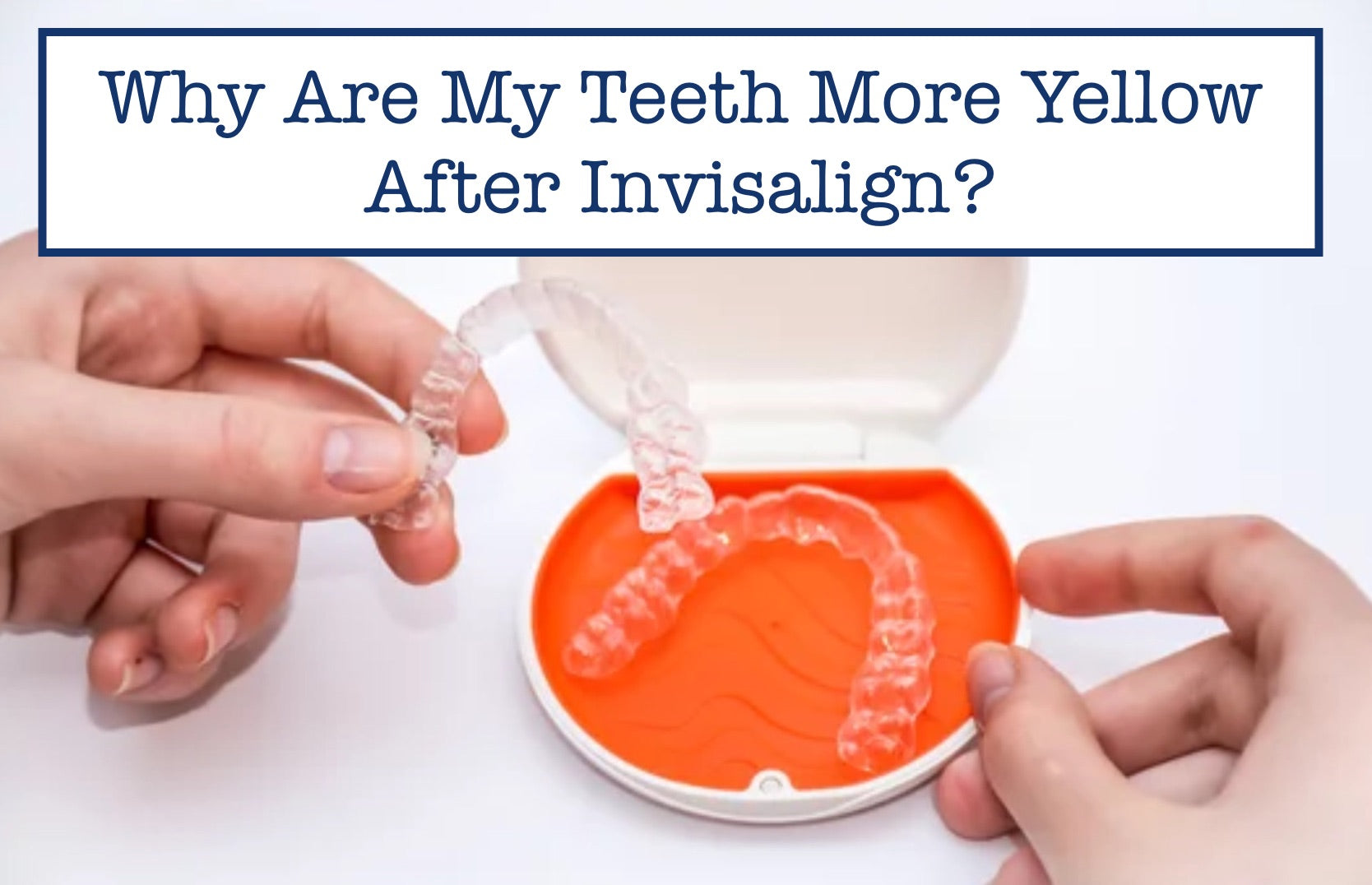 Why Are My Teeth More Yellow After Invisalign? – B.WEISS Health