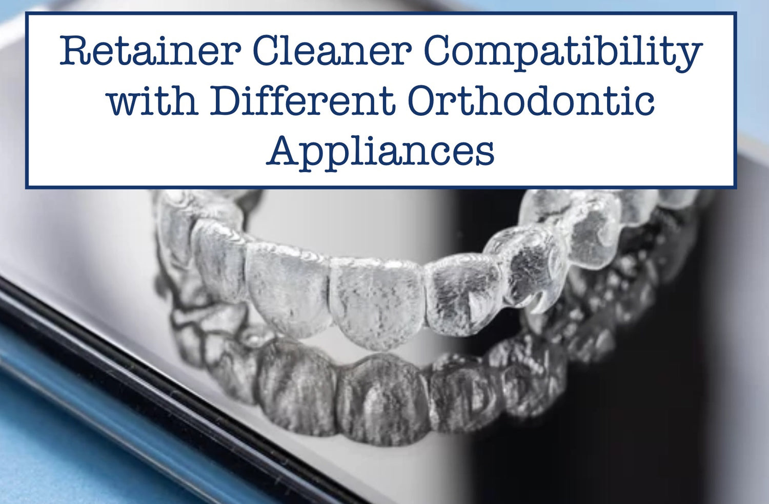 Retainer Cleaner Compatibility with Different Orthodontic Appliances ...