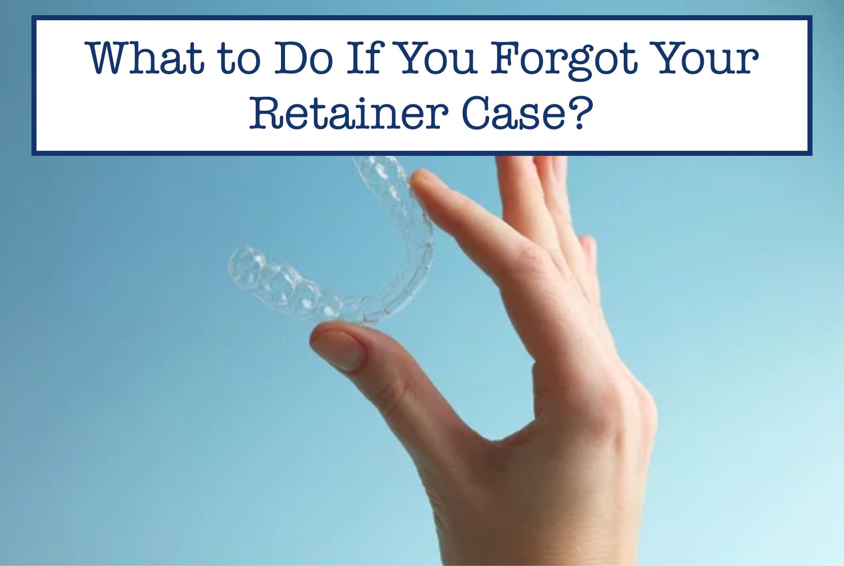 What to Do If You Forgot Your Retainer Case?
