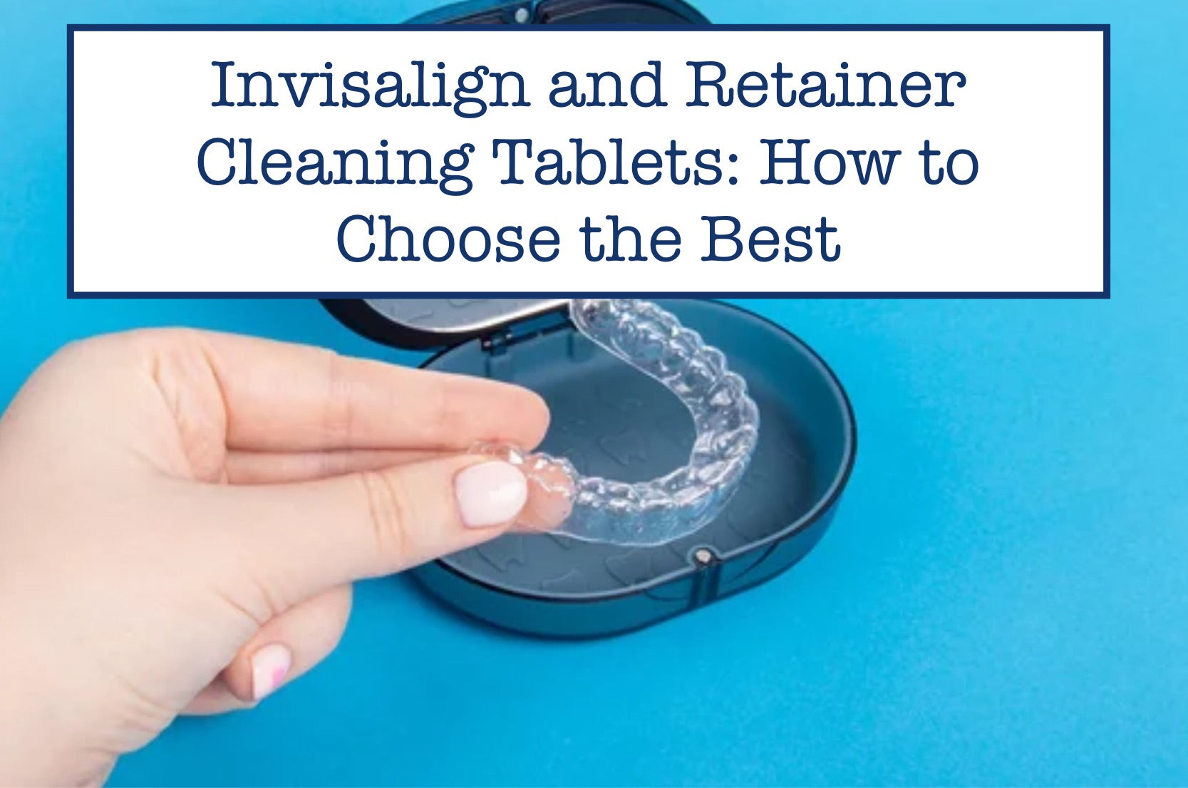 Invisalign and Retainer Cleaning Tablets: How to Choose the Best – B ...