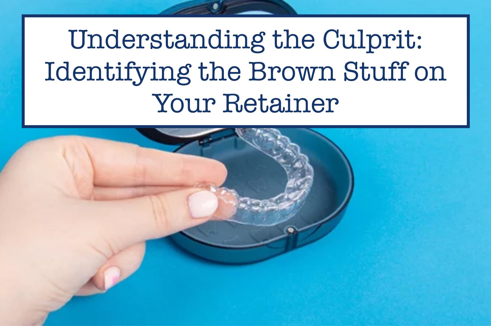 Brown Stuff on Your Retainer: Prevention and Fixes – B.WEISS Health