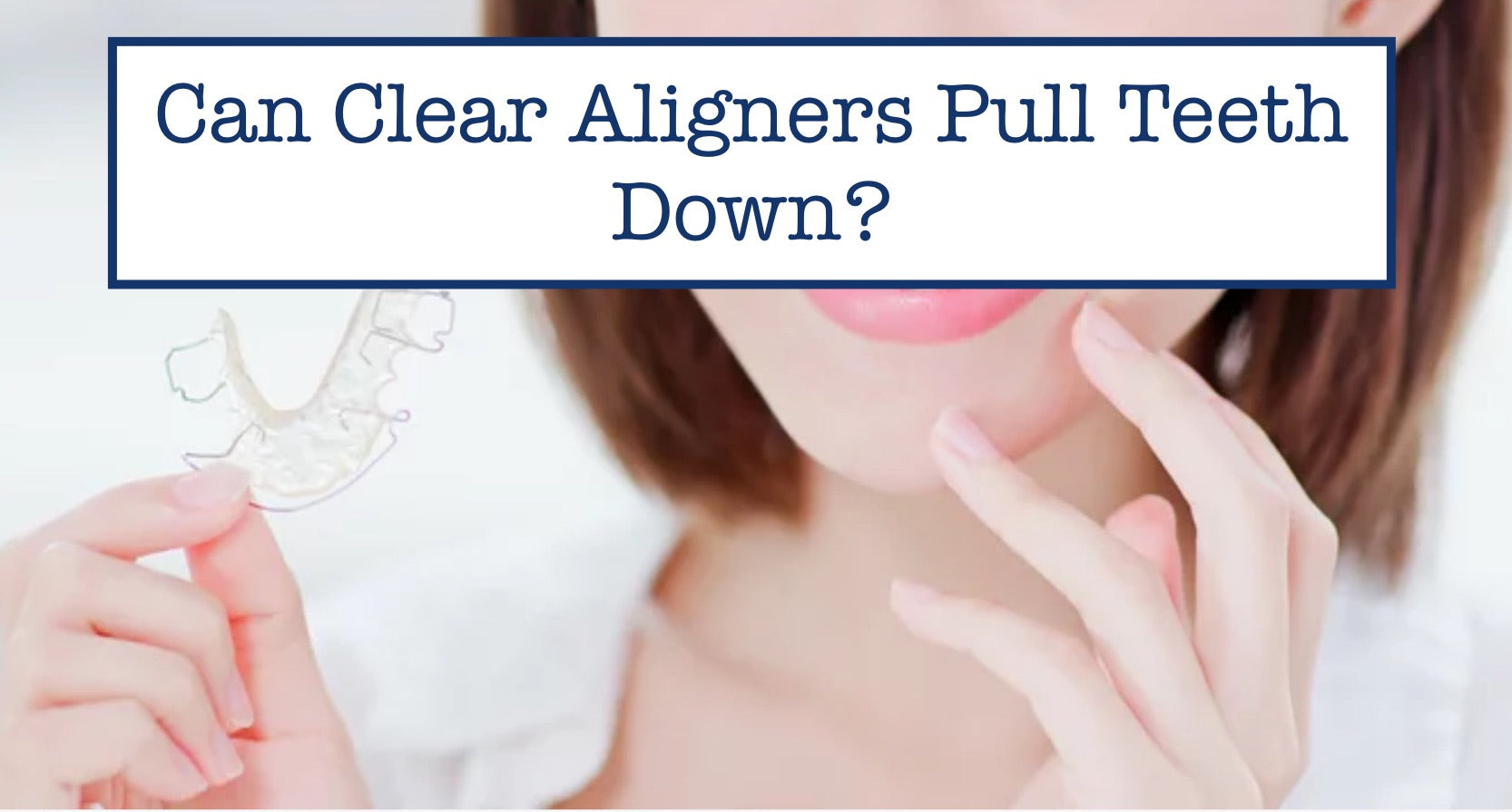 Can Clear Aligners Pull Teeth Down? – B.WEISS Health