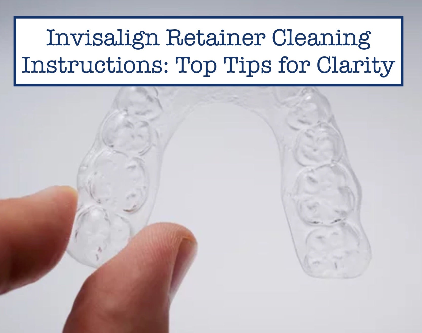Invisalign Retainer Cleaning Instructions: Top Tips for Clarity – B ...