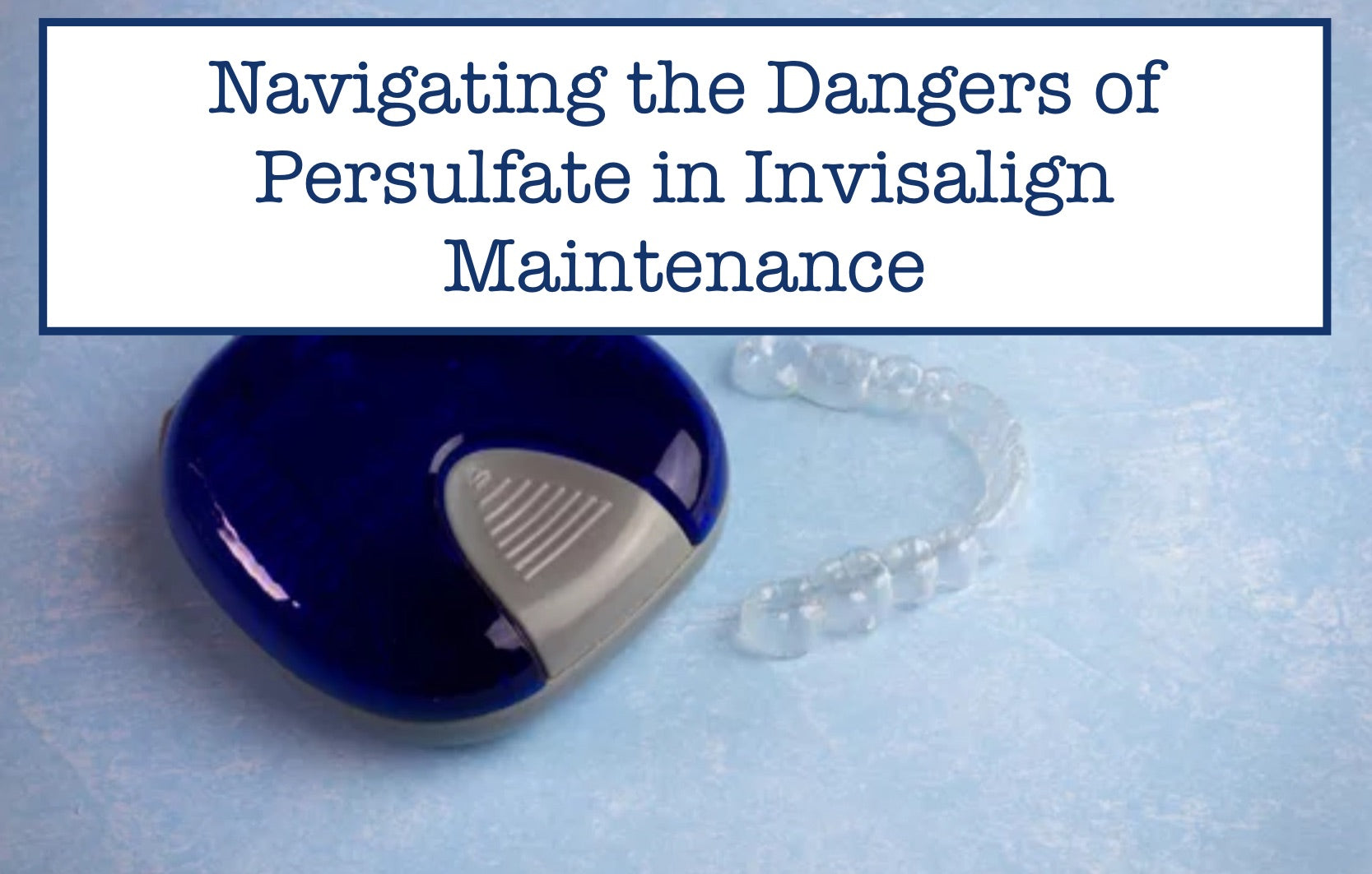 Navigating the Dangers of Persulfate in Invisalign Maintenance – B ...